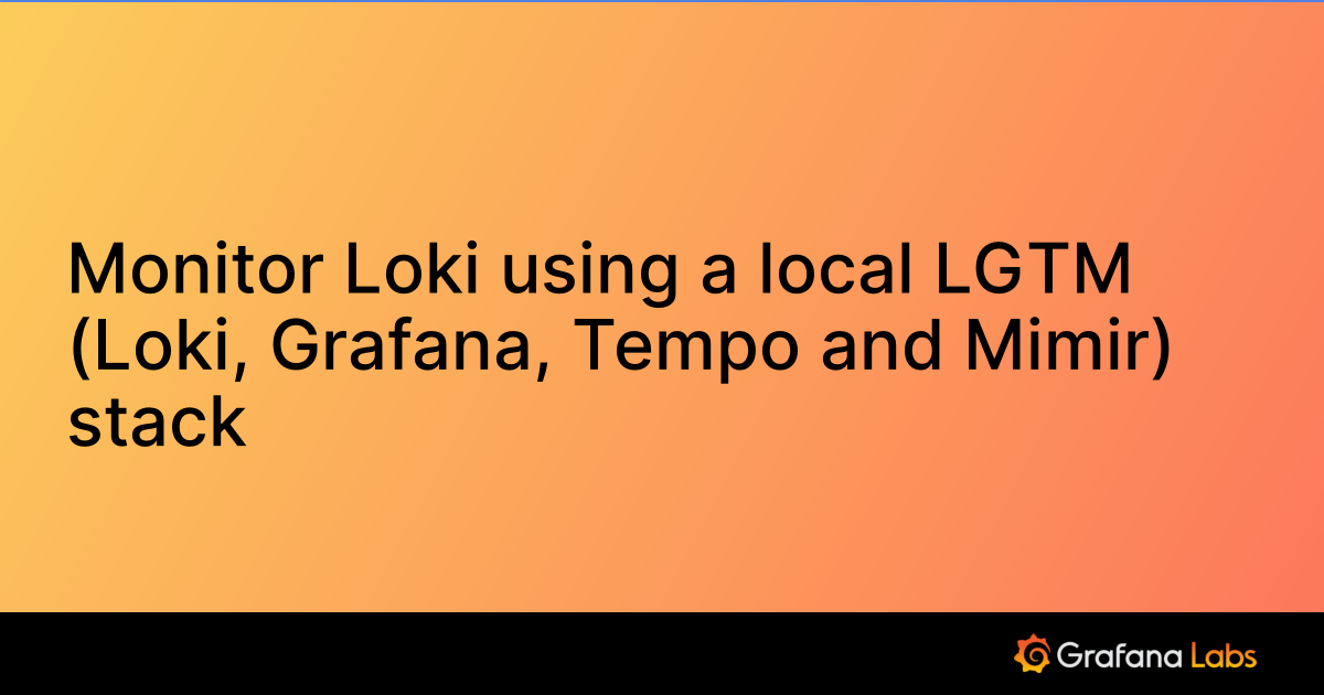 Monitor Loki using a local LGTM (Loki, Grafana, Tempo and Mimir) stack | Grafana Loki documentation